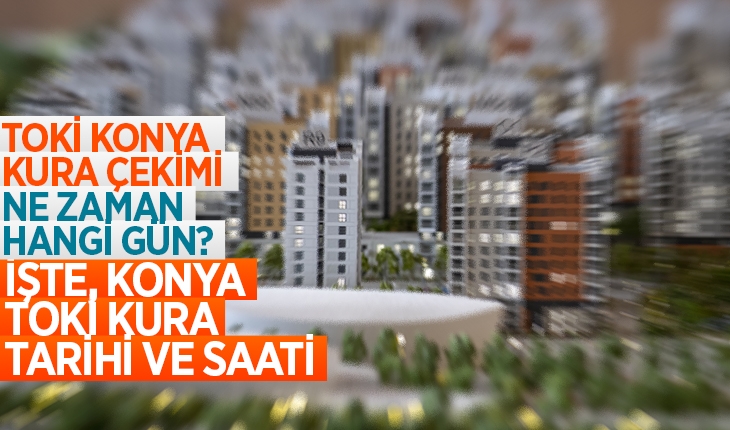 TOKİ Konya kura çekimi ne zaman, hangi gün? İşte, Konya TOKİ kura ...